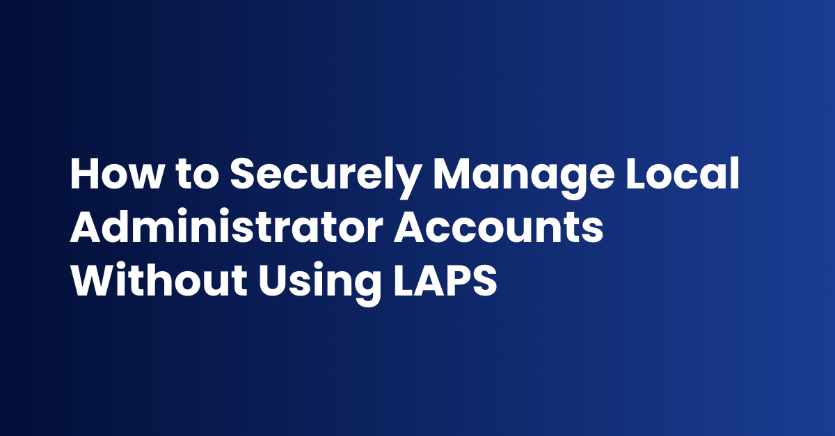 How to Securely Manage Local Administrator Accounts Without Using LAPS ... How to Securely Manage Local Administrator Accounts Without Using LAPS ...